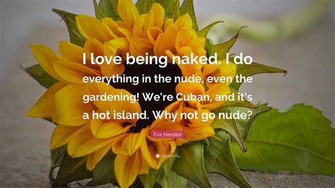 Eva Mendes Quote I Love Being Naked I Do Everything In The Nude Even The Gardening Were