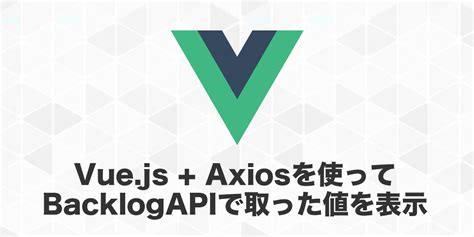 vue jsとaxiosとbacklogapiを使って、backlogプロジェクトからデータを取ってくる テストウフ