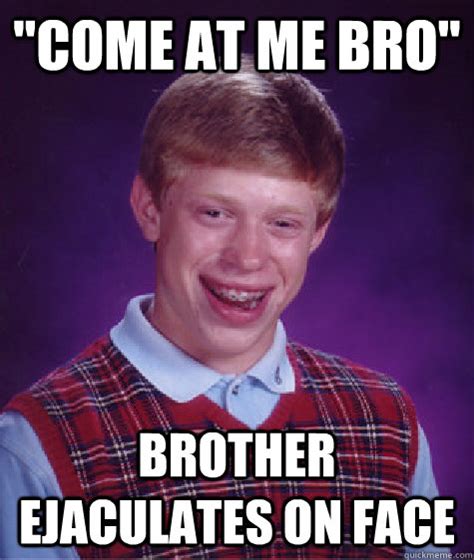 Come At Me Bro Brother Ejaculates On Face Bad Luck Brian Quickmeme