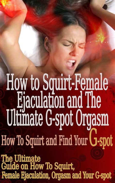 How To Squirt Female Ejaculation And The Ultimate G Spot Orgasm The Ultimate Guide