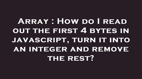 Array How Do I Read Out The First 4 Bytes In Javascript Turn It Into An Integer And Remove