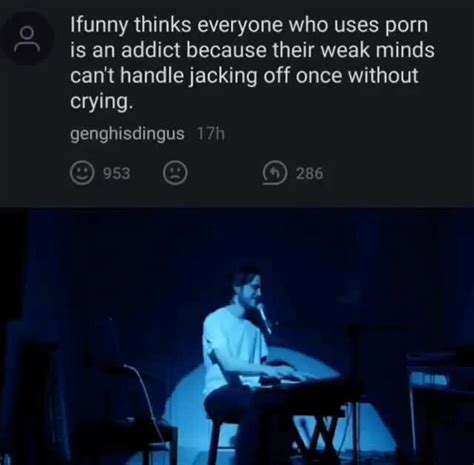 Ifunny Thinks Everyone Who Uses Porn Is An Addict Because Their Weak Minds Cant Handle Jacking
