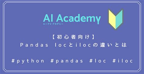 【python】pandas Loc と Ilocの違いとは？ 初心者向けにわかりやすく解説 Ai Academy Media