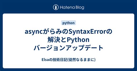 asyncがらみのsyntaxerrorの解決とpython バージョンアップデート elsaの技術日記 徒然なるままに
