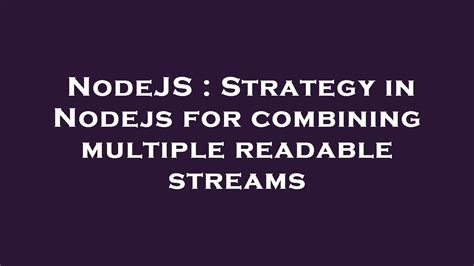 NodeJS Strategy In Nodejs For Combining Multiple Readable Streams