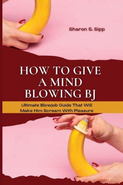 How To Give A Mind Blowing Bj Ultimate Blowjob Guide That Will Make Him Scream With Pleasure By