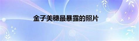 金子美穗最暴露的照片 51房产网