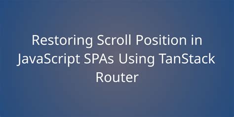 restoring scroll position in javascript spas using tanstack router development borstch