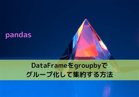 【pandas】dataframeをgroupbyでグループ化して集約する方法｜python tech