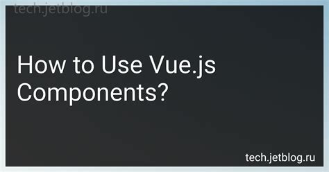How To Use Vue Js Components In 2024